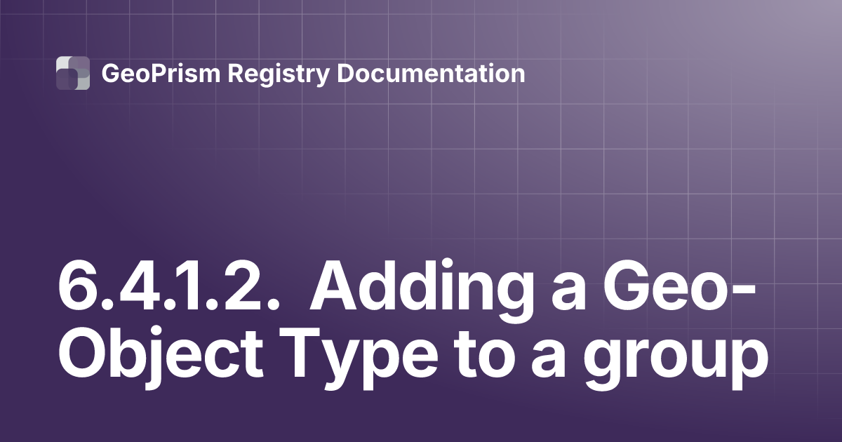 6.4.1.2. Adding a Geo-Object Type to a group | GeoPrism Registry Documentation