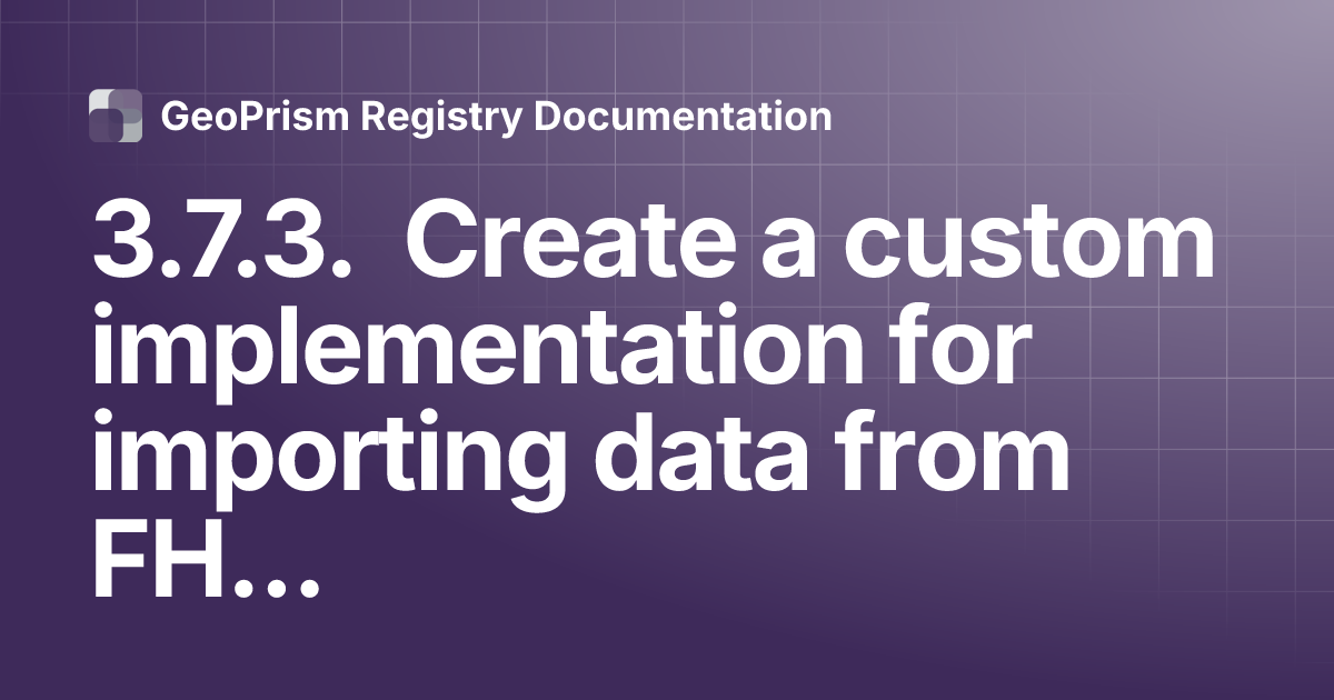 3.7.3. Create a custom implementation for importing data from FHIR to GeoPrism Registry ...