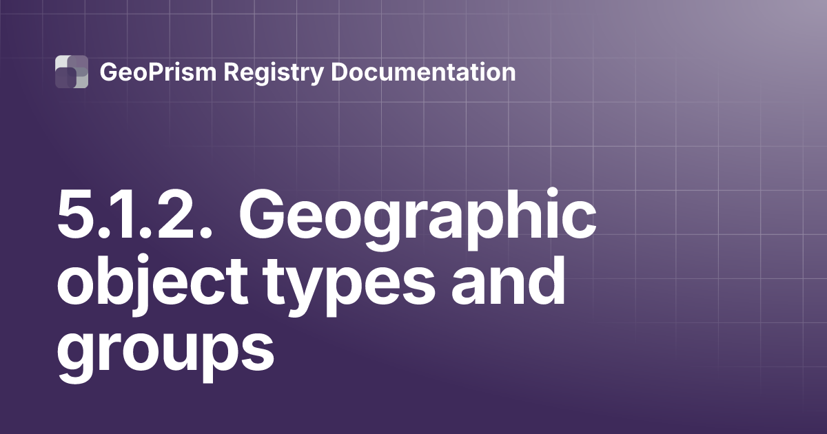 5.1.2. Geographic object types and groups | GeoPrism Registry Documentation